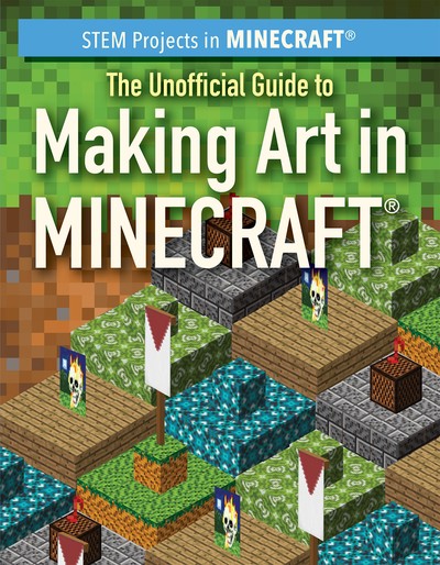 The Unofficial Guide to Making Art in Minecraft® | Rosen Publishing